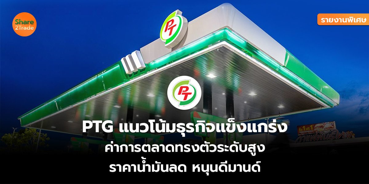 รายงานพิเศษ : PTG แนวโน้มธุรกิจแข็งแกร่ง ค่าการตลาดทรงตัวระดับสูง ราคาน้ำมันลด หนุนดีมานด์ ...